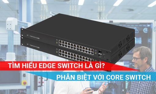 Edge Switch (Bộ chuyển mạch biên) là gì? Vai trò và Ứng dụng